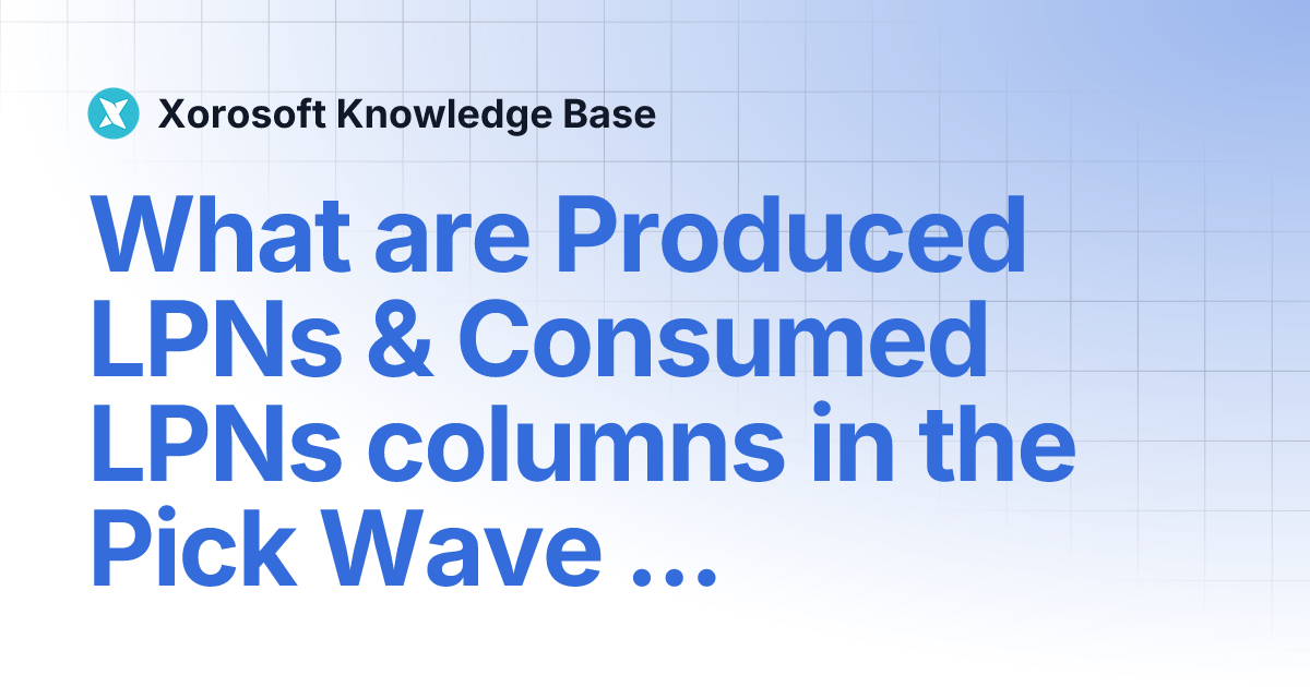 What are Produced LPNs & Consumed LPNs columns in the Pick Wave module? | Xorosoft Knowledge Base