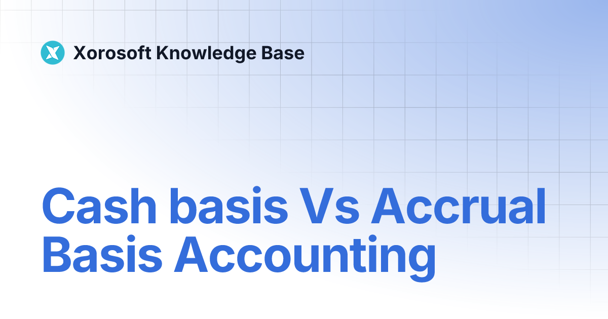 Cash basis Vs Accrual Basis Accounting | Xorosoft Knowledge Base