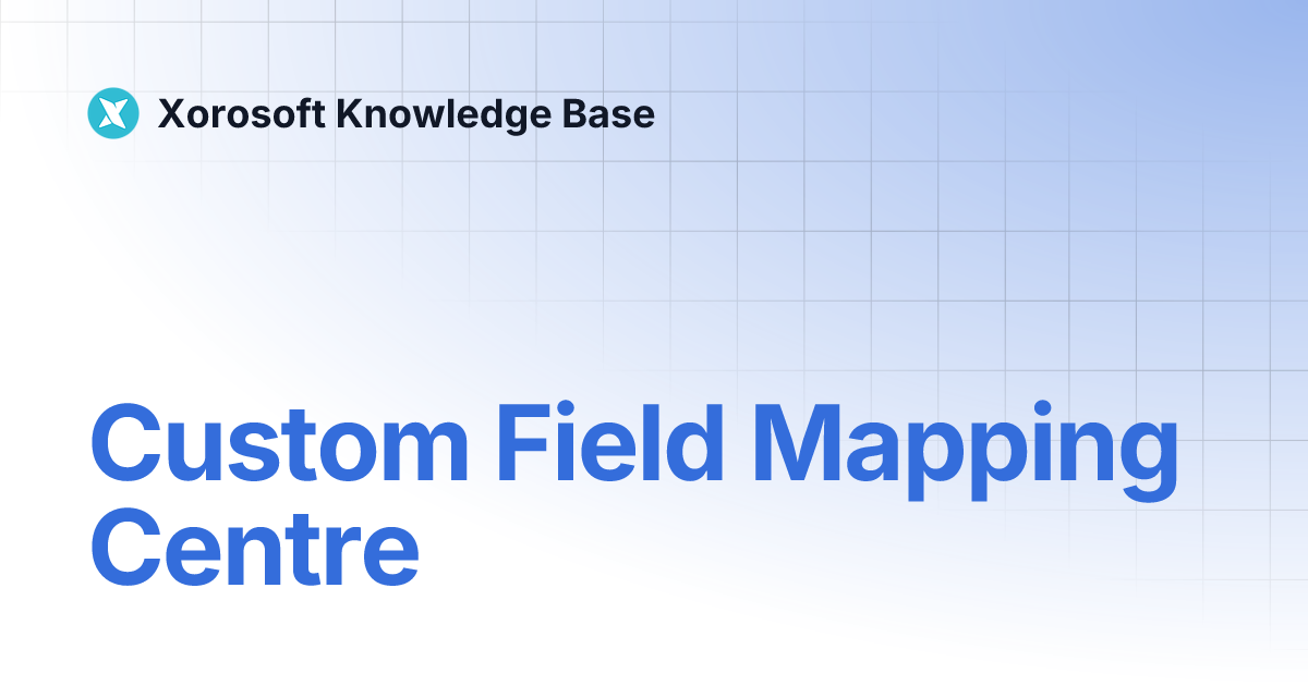 Custom Field Mapping Centre | Xorosoft Knowledge Base