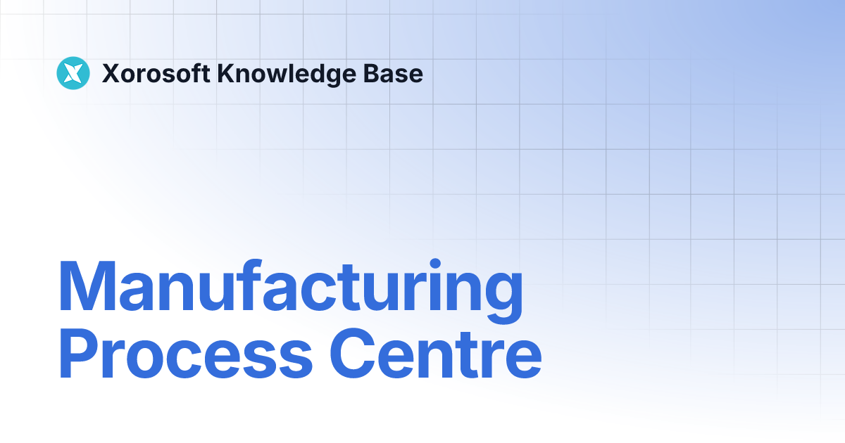 Manufacturing Process Centre | Xorosoft Knowledge Base